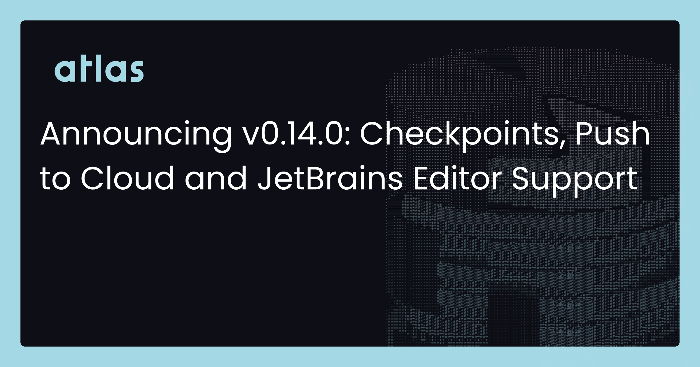 Announcing v0.14.0: Checkpoints, Push to Cloud and JetBrains Editor Support | Atlas